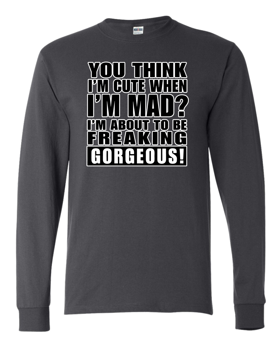 You Think I'm Cute When Im Mad? I'm About To Be Gorgeous Humor Men ...